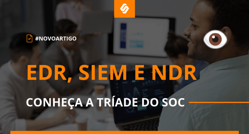 EDR, SIEM e NDR: conheça a tríade da visibilidade do SOC